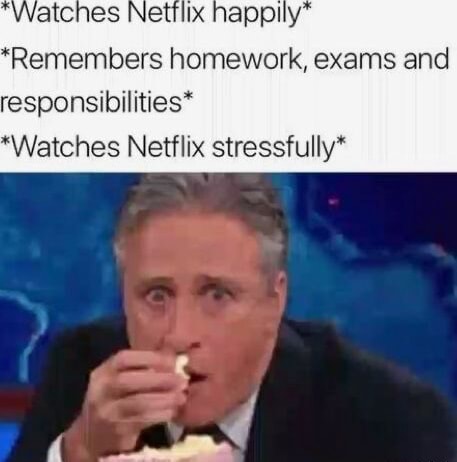 *Watches Nettlix happily" *Remembers homework, exams and ...