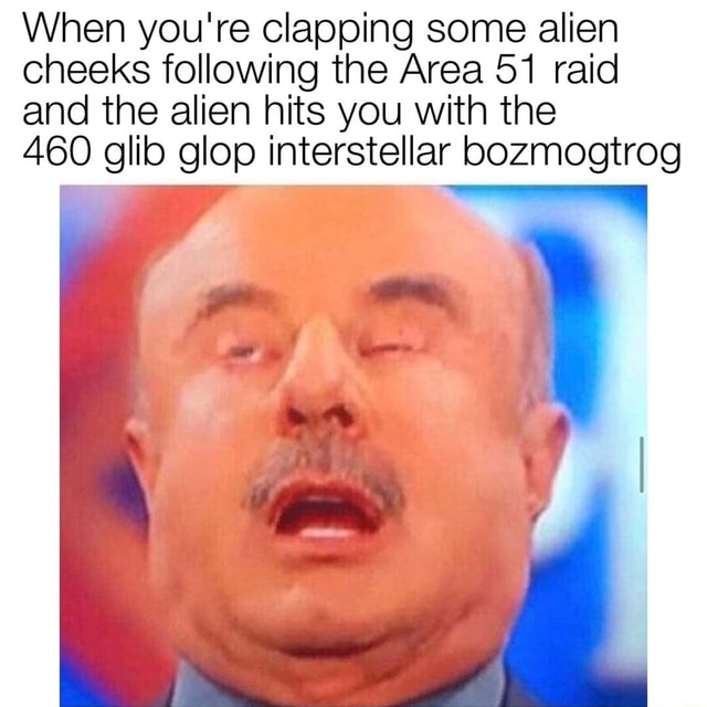 When you're Clapping some alien Cheeks following the Area 51 raid and ...