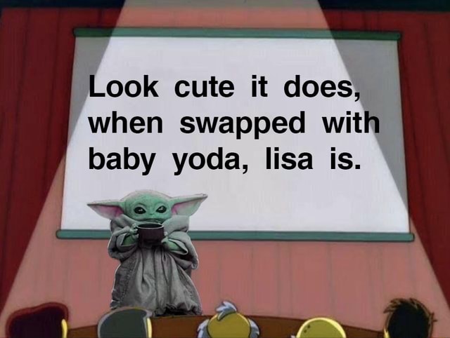 Ook cute it does when swapped wit baby yoda, lisa is. - iFunny