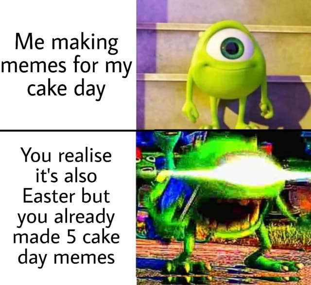 Me making memes for my cake day You realise it's also Easter but you ...