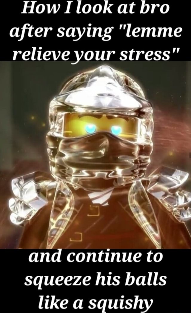 How I look at bro after saying "lemme relieve your stress" and continue ...