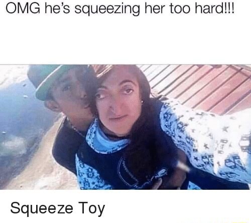 OMG he’s squeezing her too hard!!! Squeeze Toy - iFunny
