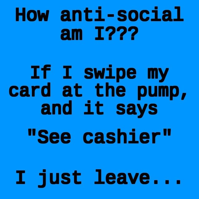 How anti-social am 1??? If I swipe my card at the pump, and it says ...