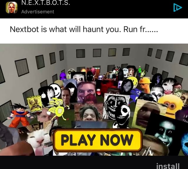 Advertisement Nextbot is what will haunt you. Run f poy ON af PLAY NOW ...
