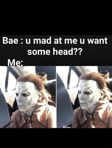 Bae: u mad at me u want some head?? - iFunny