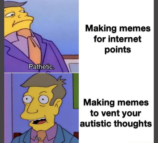 Making memes for internet points Making memes to vent your autistic ...