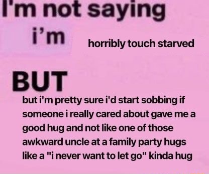 Im not saying i'm horribly touch starved BUT but i'm pretty sure i'd ...