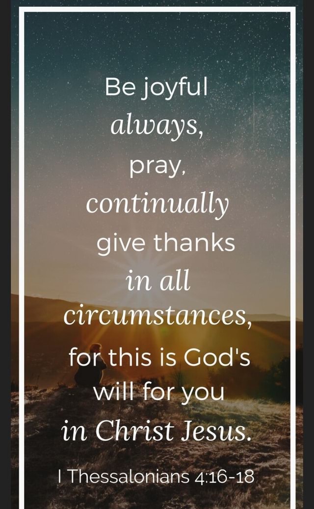 Be joyful always, pray, continually give thanks in all circumstances ...
