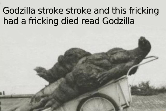 Godzilla stroke stroke and this fricking had a tricking died read ...