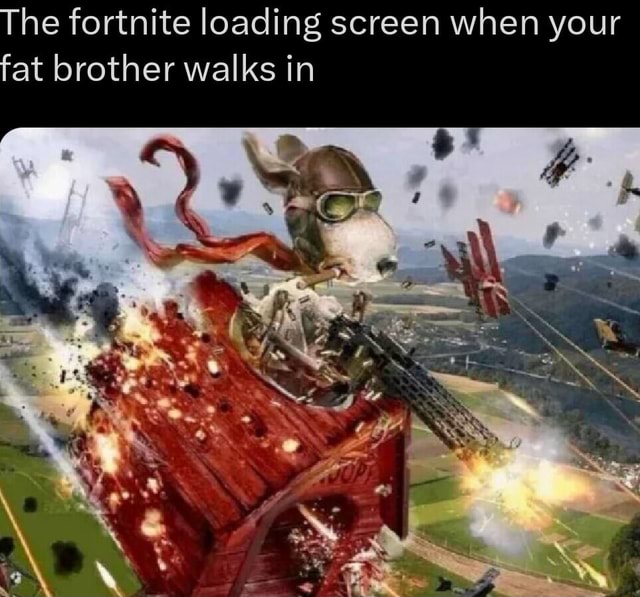 The fortnite loading screen when your fat brother walks in I - iFunny