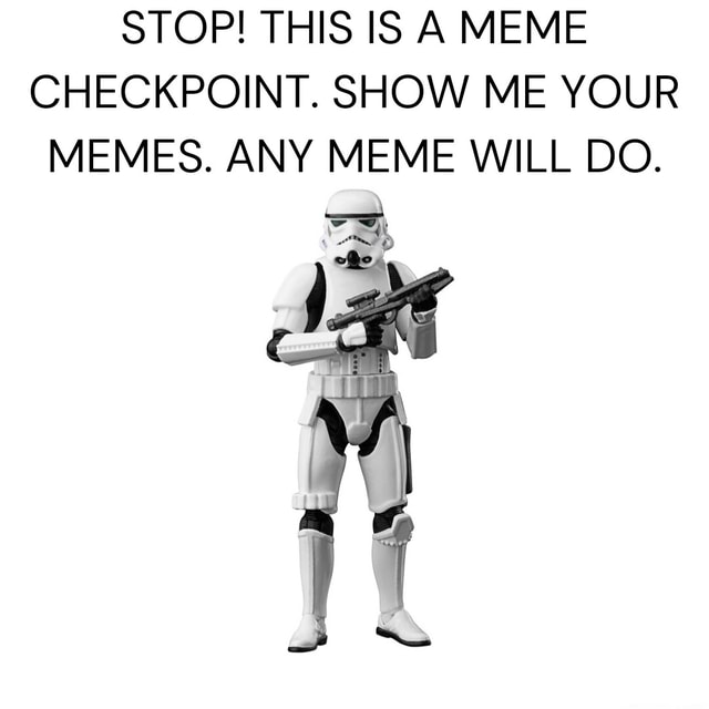 STOP! THIS IS A MEME CHECKPOINT. SHOW ME YOUR MEMES. ANY MEME WILL DO ...