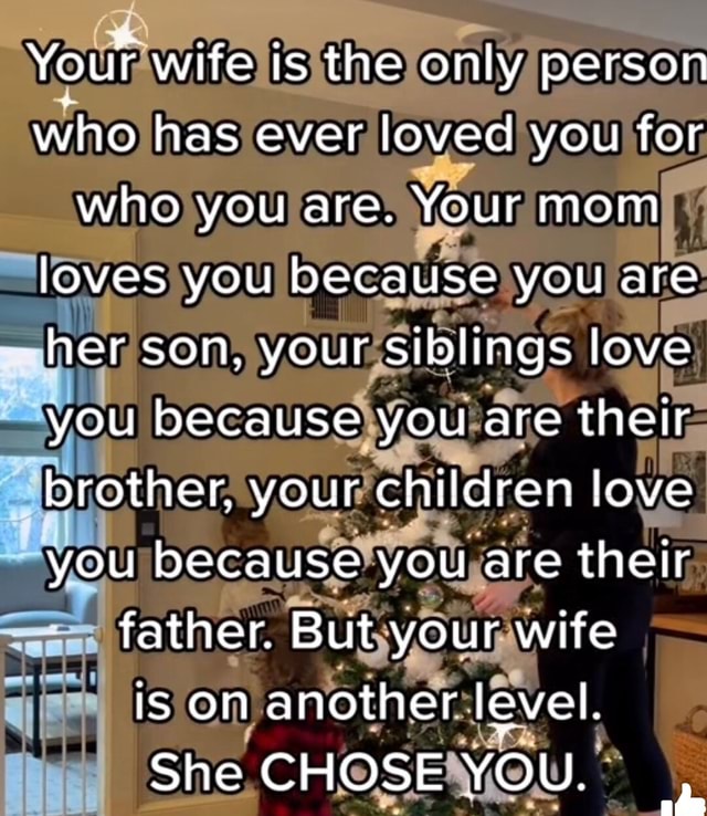 Your wife is the only person who has ever loved you for who you are. Your mom loves you because ...