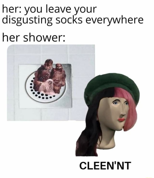 Her: you leave your disgusting socks everywhere her shower: CLEEN'NT ...