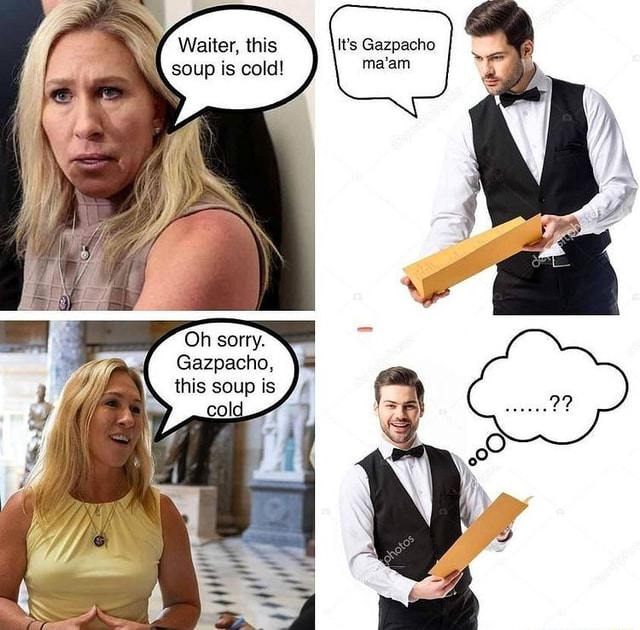 / Waiter, this It's Gazpacho soup is cold! ma'am Oh sorry. Gazpacho ...