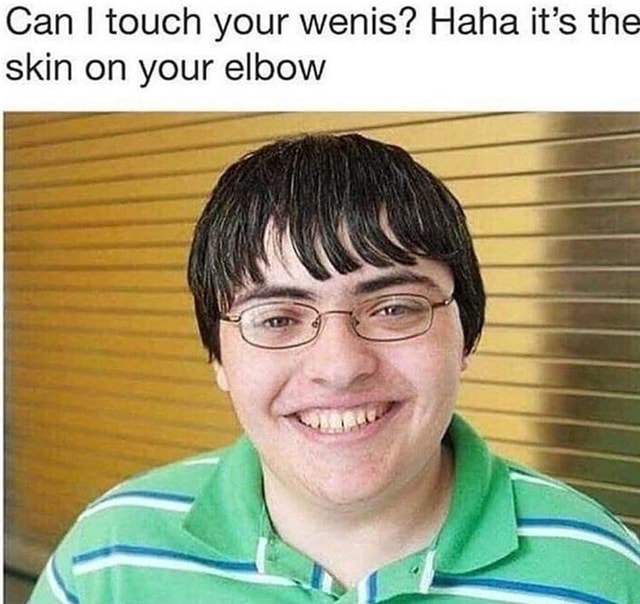 Idek - Can I touch your wenis? Haha it's the skin on your elbow - iFunny