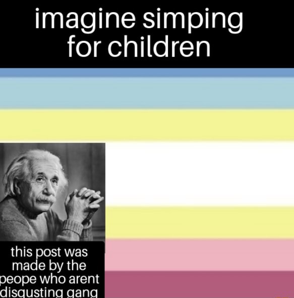 Imagine simping for children this post was made by the peope who arent ...