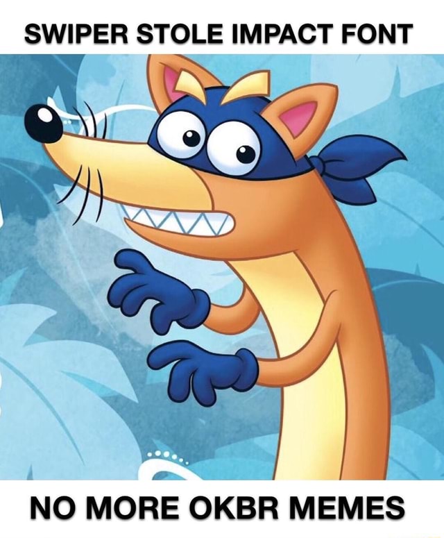 SWIPER STOLE IMPACT FONT NO MORE OKBR MEMES - iFunny