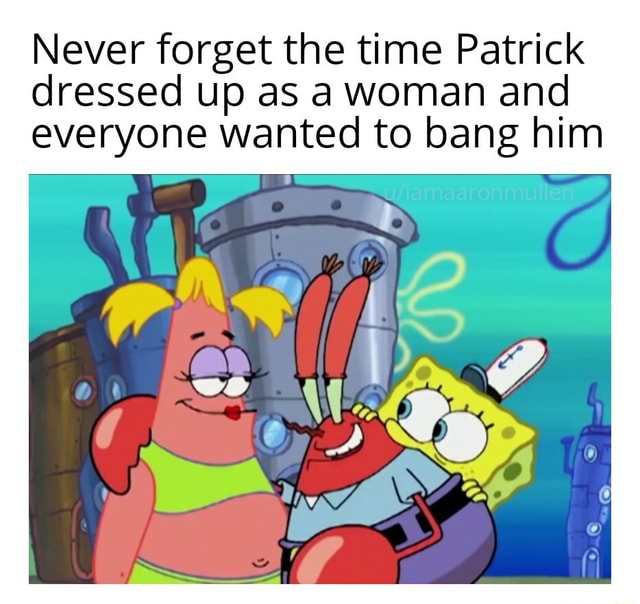 Never forget the time Patrick dressed up aS awoman and everyone wanted ...