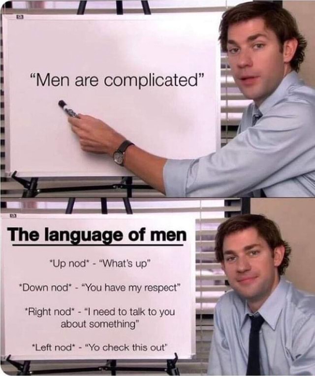 The language of men Up nod* - "What's up" *Down nod* - "You have my ...