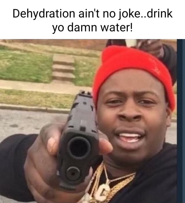 Dehydration ain't no joke..drink yo damn water! - iFunny