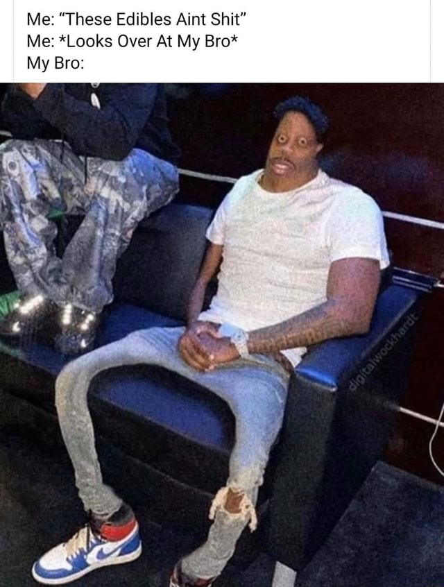 Me: "These Edibles Aint Shit" Me: *Looks Over At My Bro* My Bro: - iFunny