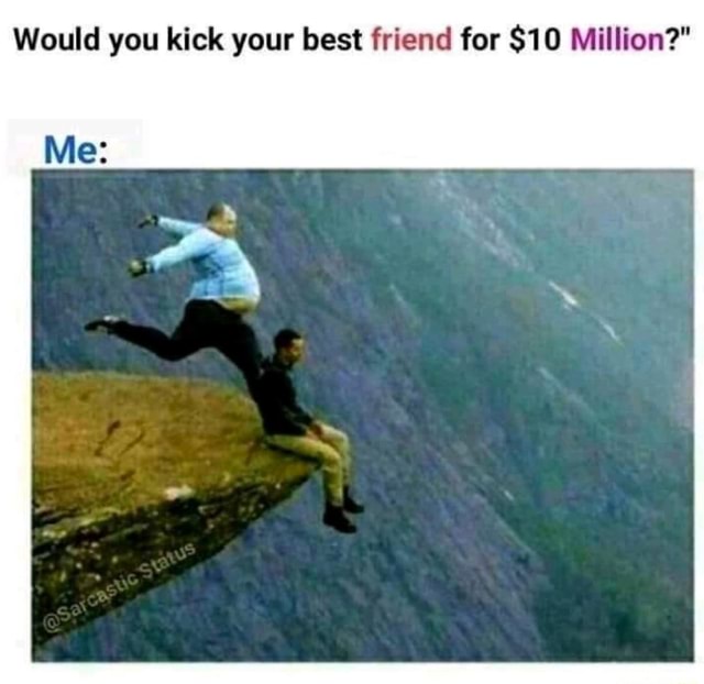 Would you kick your best friend for $10 Million?" - iFunny