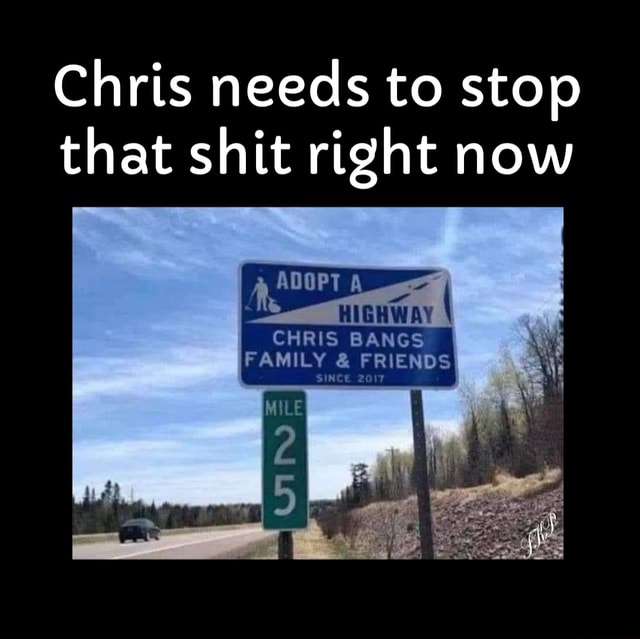 Chris needs to stop that shit right now ADOPT A HIGHWAY CHRIS BANGS ...