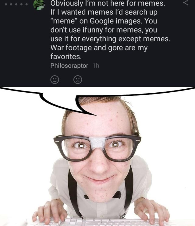 Obviously Im not here for memes. If I wanted memes I'd search up "meme ...