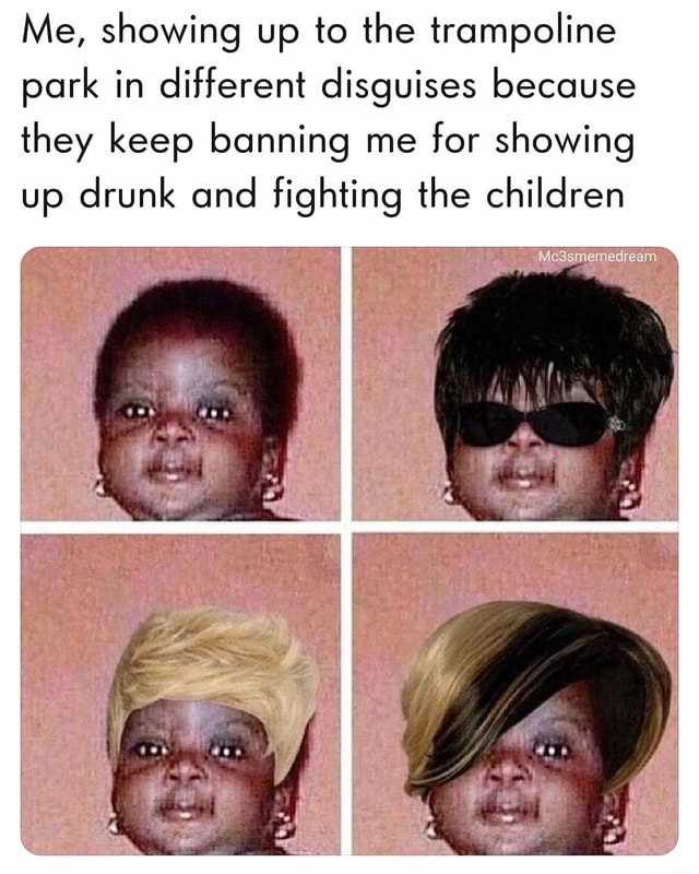 Me, showing up to the trampoline park in different disguises because ...