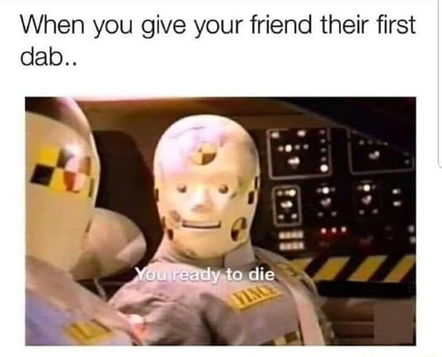 When you give your friend their first dab.. - iFunny