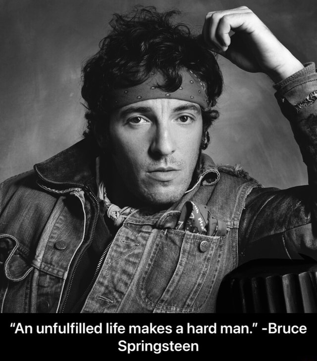 "An unfulfilled life makes a hard man." -Bruce Springsteen - “An ...