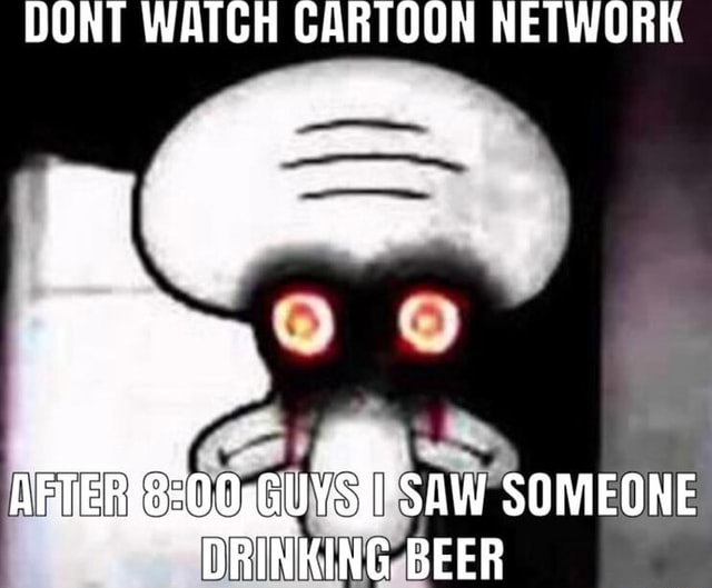 DONT WATCH CARTOON NETWORK ARIER SAW SOMEONE DRINKING BEER - iFunny