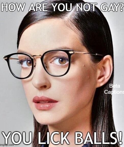 HOW ARE YOU. .NOT GAY? Beta Captions YOU LICK BALLS! - iFunny