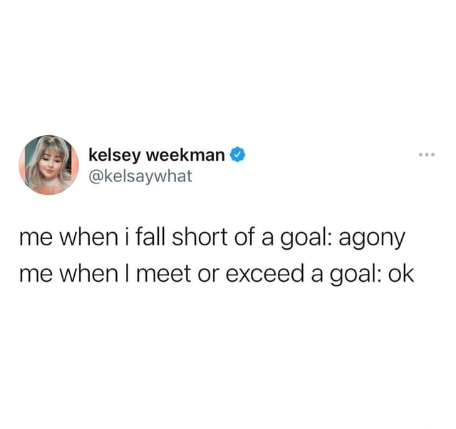 Kelsey weekman @kelsaywhat me when fall short of a goal: agony me when I meet or exceed a goal ...
