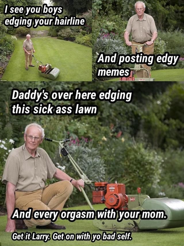 See you boys edging your hairline And posting edgy memes Daddy's over ...