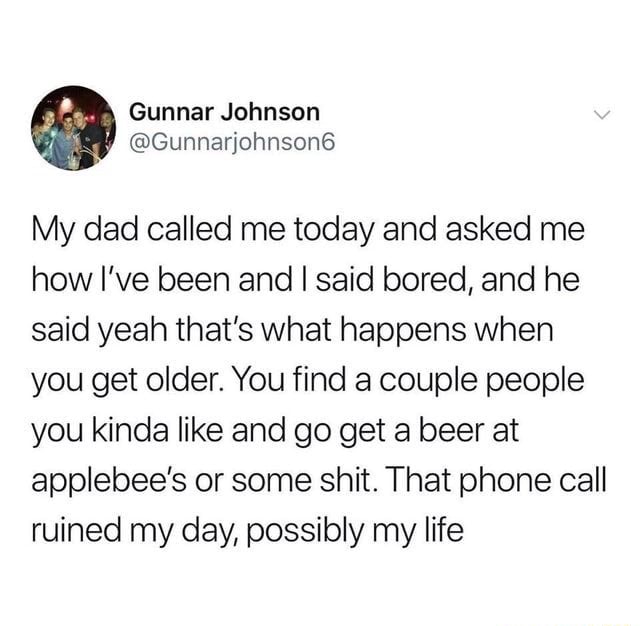 My Dad Called Me Today And Asked Me How I Ve Been And I Said Bored And