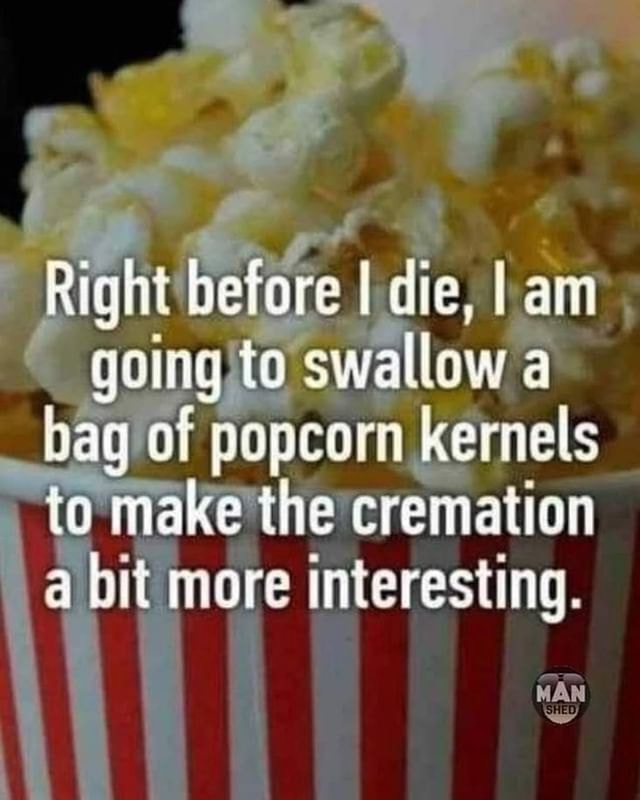 Right before die, am going to swallow bag of popcorn kernels to make ...