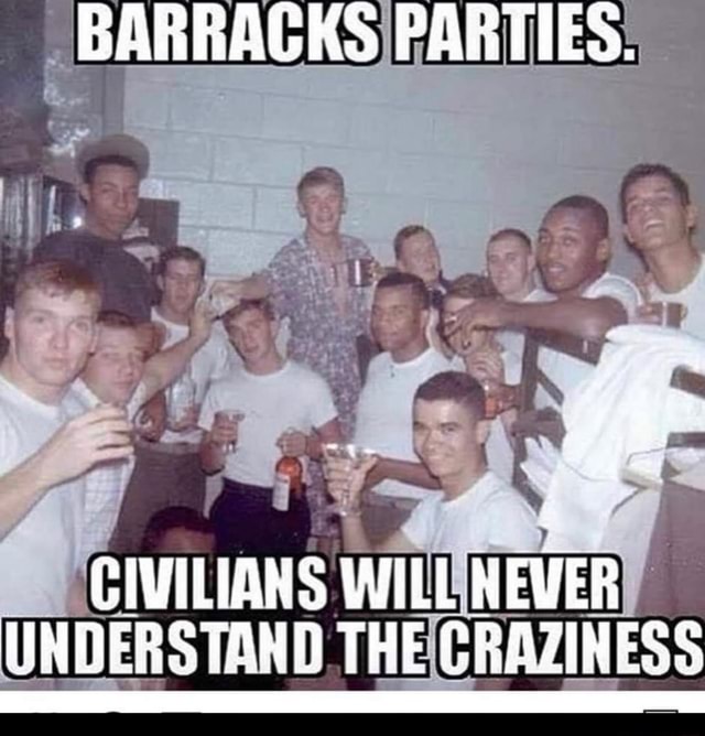 BARRACKS PARTIES. we CIVILIANS WILL NEWER JHDERSTAND THE CRAZINESS - iFunny