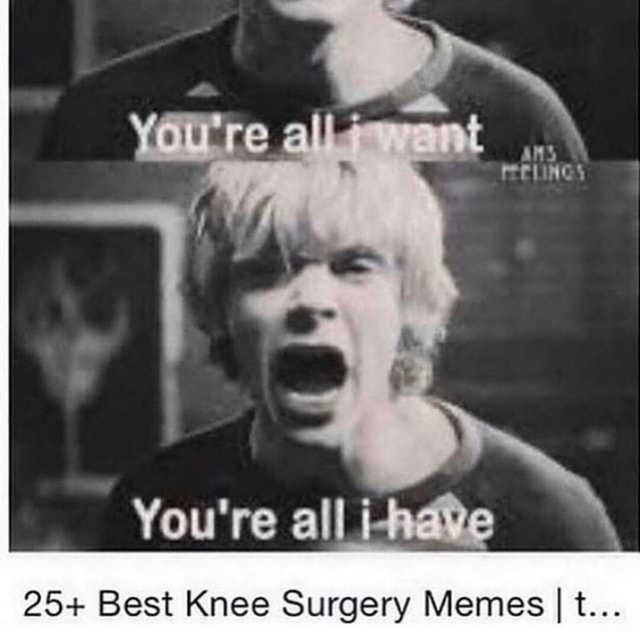 You're all i-ndve 25+ Best Knee Surgery Memes I t... - iFunny