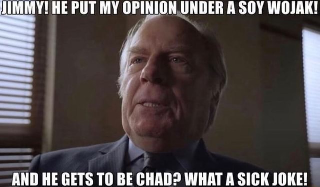JIMMY! HE PUT MY OPINION. UNDER A SOY WOJAK! AND HE GETS TO BE CHAD ...
