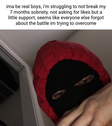 Ima be real boys, i'm struggling to not break my months sobriety. not ...