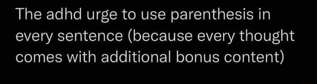 The adhd urge to use parenthesis in every sentence (because every ...