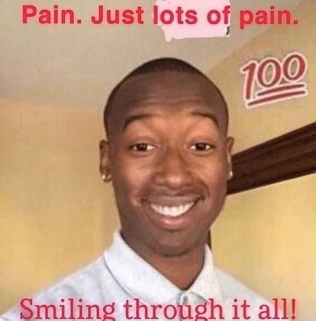 Pain. Just lots of pain. 198 Smiling through it all! - iFunny