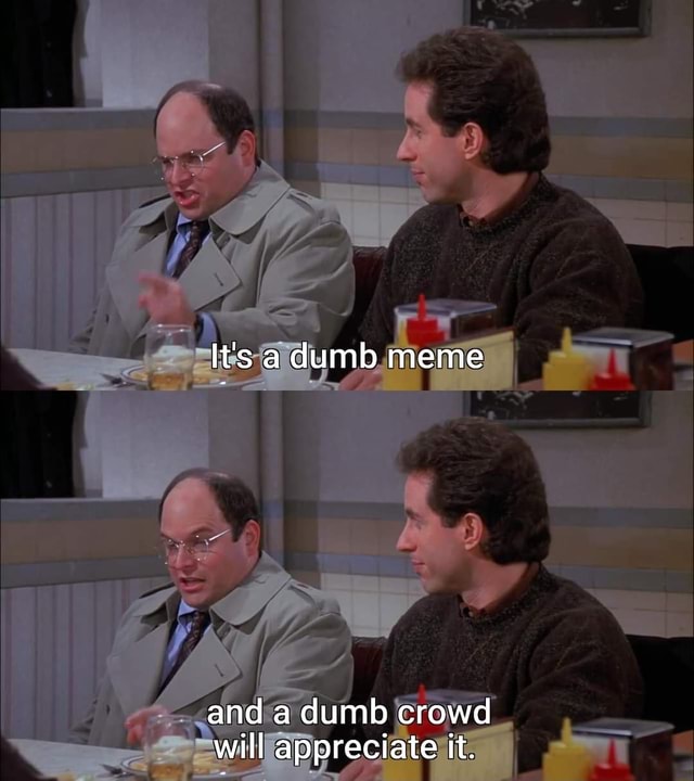 It's a dumb meme and a dumb crowd will appreciate it. - iFunny