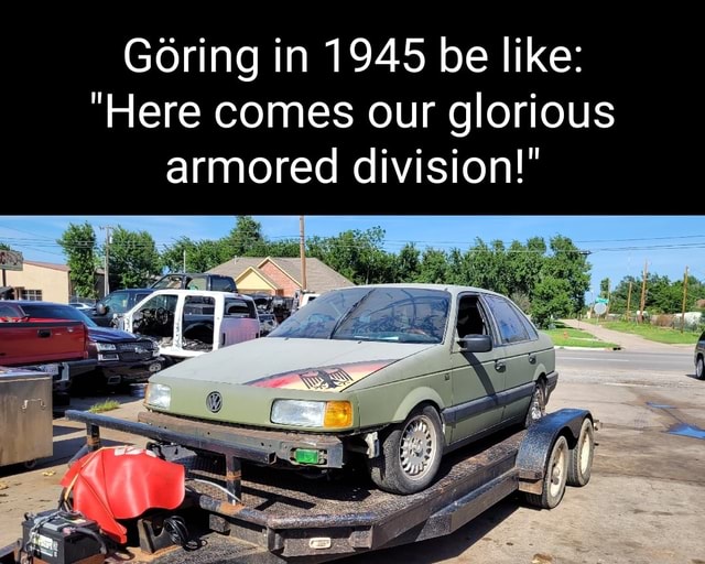 Goring in 1945 be like: "Here comes our glorious armored division!" if ...