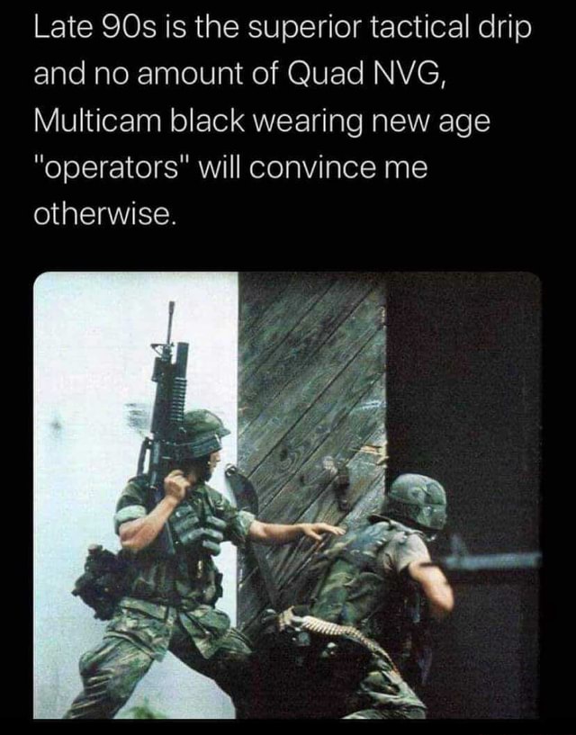 Late is the superior tactical drip and no amount of Quad NVG, Multicam ...
