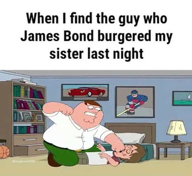 When find the guy who James Bond burgered my sister last night - iFunny ...