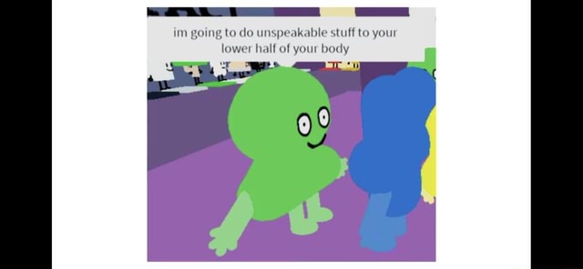 Im going to do unspeakable stuff to your lower half of your body - iFunny