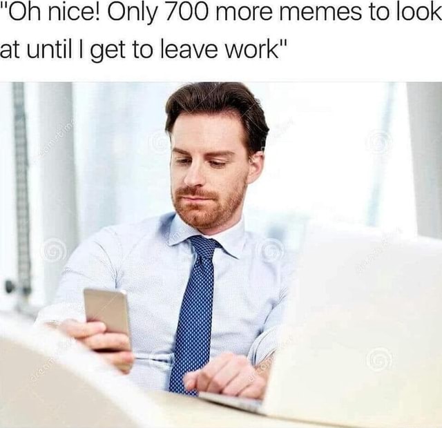 "Oh nice! Only more memes to look at until I get to leave work" - iFunny