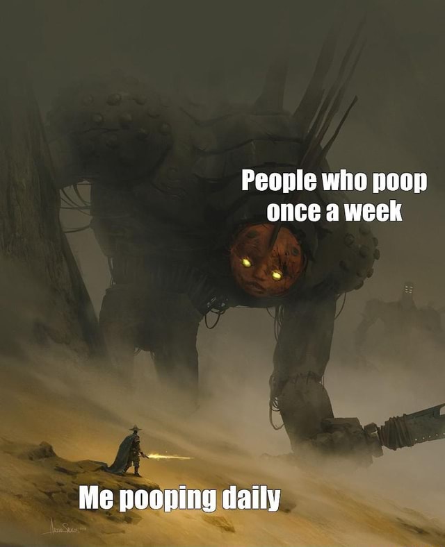 People who poop once a week Me pooping daily - iFunny